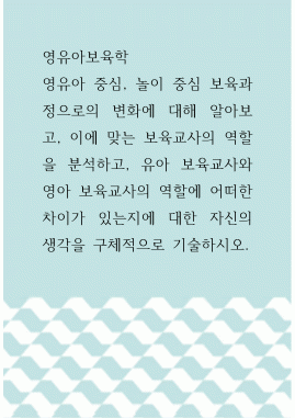 영유아보육학 ) 영유아 중심, 놀이 중심 보육과정으로의 변화에 대해 알아보고, 이에 맞는 보육교사의 역할을 분석하고, 유아 보육교사와 영아 보육교사의 역할에 어떠한 차이가 있는지에 대한 자신의 생각을 구체적으로 기술하시오-1페이지