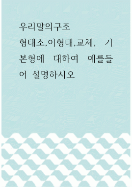 우리말의구조 ) 형태소,이형태,교체, 기본형에 대하여 예를들어 설명하시오-1페이지