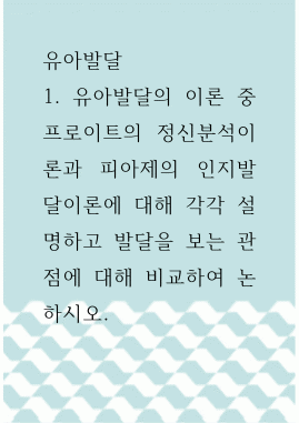 유아발달 ) 유아발달의 이론 중 프로이트의 정신분석이론과 피아제의 인지발달이론에 대해 각각 설명하고 발달을 보는 관점에 대해 비교하여 논하시오-1페이지