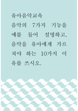 유아음악교육 ) 음악의 7가지 기능을 예를 들어 설명하고, 음악을 유아에게 가르쳐야 하는 10가지 이유를 쓰시오-1페이지