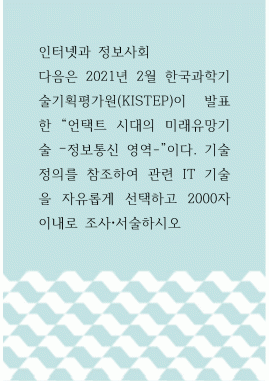 인터넷과 정보사회 ) 다음은 2021년 2월 한국과학기술기획평가원(KISTEP)이 발표한 “언택트 시대의 미래유망기술 –정보통신 영역-”이다. 기술 정의를 참조하여 관련 IT 기술을 자유롭게 선택하고 2000자 이내로 조사서술하시오-1페이지