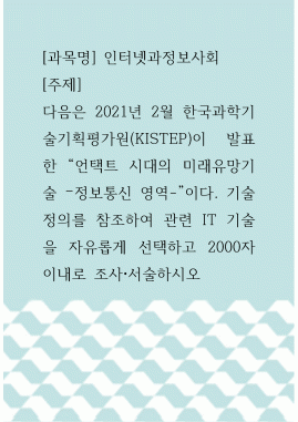 인터넷과정보사회 ) 다음은 2021년 2월 한국과학기술기획평가원(KISTEP)이 발표한 “언택트 시대의 미래유망기술 –정보통신 영역-”이다. 기술 정의를 참조하여 관련 IT 기술을 자유롭게 선택하고 2000자 이내로 조사서술하시오-1페이지