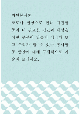 자원봉사론 =) 코로나 현상으로 인해 자원활동이 더 필요한 집단과 대상은 어떤 부분이 있을지 생각해 보고 우리가 할 수 있는 봉사활동 방안에 대해 구체적으로 기술해 보십시오-1페이지