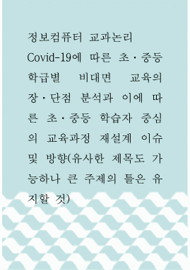 정보컴퓨터 교과논리 )Covid-19에 따른 초·중등 학급별 비대면 교육의 장·단점 분석과 이에 따른 초·중등 학습자 중심의 교육과정 재설계 이슈 및 방향(유사한 제목도 가능하나 큰 주제의 틀은 유지할 것)-1페이지