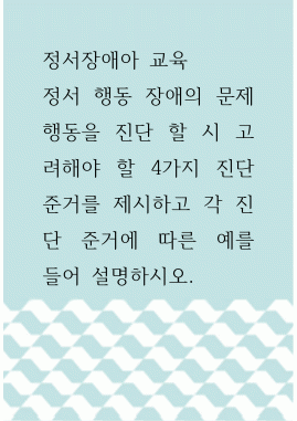 정서장애아 교육 ) 정서 행동 장애의 문제행동을 진단 할 시 고려해야 할 4가지 진단 준거를 제시하고 각 진단 준거에 따른 예를 들어 설명하시오-1페이지