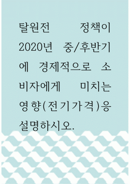 정책학 ) 탈원전 정책이 2020년 중후반기에 경제적으로 소비자에게 미치는 영향(전기가격)응 설명하시오-1페이지