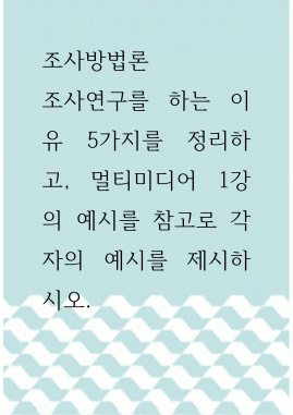 조사방법론 ) 조사연구를 하는 이유 5가지를 정리하고, 멀티미디어 1강의 예시를 참고로 각자의 예시를 제시하시오-1페이지