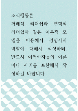 조직행동론 ) 거래적 리더쉽과 변혁적 리더쉽과 같은 이론적 모델을 이용해서 경영자의 역할에 대해서 작성하되, 반드시 여러학자들의 이론이나 사례를 포한해서 작성하길 바랍니다-1페이지