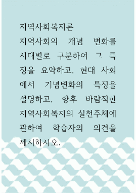 지역사회복지론 ) 지역사회의 개념 변화를 시대별로 구분하여 그 특징을 요약하고, 현대 사회에서 기념변화의 특징을 설명하고, 향후 바람직한 지역사회복지의 실천주체에 관하여 학습자의 의견을 제시하시오-1페이지