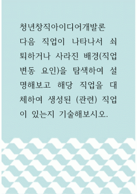 청년창직아이디어개발론 ) 다음 직업이 나타나서 쇠퇴하거나 사라진 배경(직업변동 요인)을 탐색하여 설명해보고 해당 직업을 대체하여 생성된 (관련) 직업이 있는지 기술해보시오-1페이지