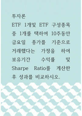 투자론 ) ETF 1개및 ETF 구성종목 중 1개를 택하여 10주동안 금요일 종가를 기준으로 거래했다는 가정을 하여 보유기간 수익률 및 Sharpe Ratio를 계산한 후 성과를 비교하시오-1페이지