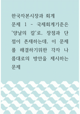 한국자본시장과 회계 ) 국제회계기준은 양날의 칼로, 장점과 단점이 존재하는데, 이 문제를 해결하기위한 각자 나름대로의 방안을 제시하는 문제-1페이지