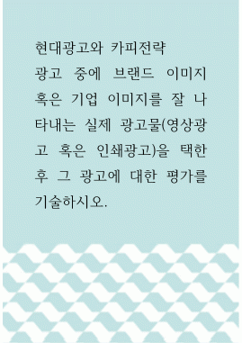 현대광고와 카피전략 ) 광고 중에 브랜드 이미지 혹은 기업 이미지를 잘 나타내는 실제 광고물(영상광고 혹은 인쇄광고)을 택한 후 그 광고에 대한 평가를 기술하시오-1페이지