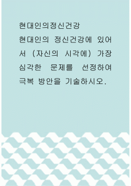 현대인의정신건강 ) 현대인의 정신건강에 있어서 (자신의 시각에) 가장 심각한 문제를 선정하여 극복 방안을 기술하시오-1페이지