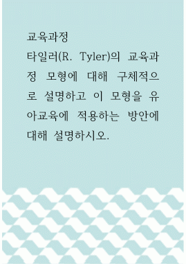 2교육과정 ) 타일러(R. Tyler)의 교육과정 모형에 대해 구체적으로 설명하고 이 모형을 유아교육에 적용하는 방안에 대해 설명하시오.-1페이지