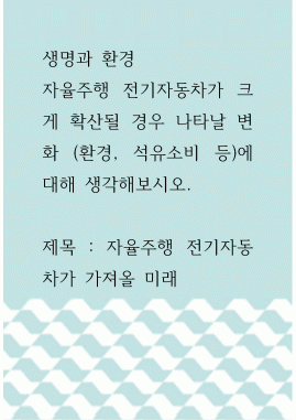 2생명과 환경 ) 자율주행 전기자동차가 크게 확산될 경우 나타날 변화 (환경, 석유소비 등)에 대해 생각해보시오-1페이지