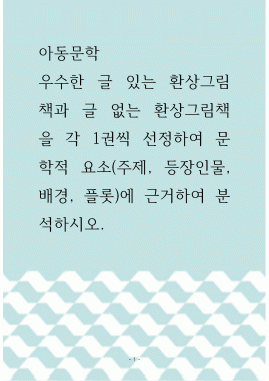 2아동문학 ) 우수한 글 있는 환상그림책과 글 없는 환상그림책을 각 1권씩 선정하여 문학적 요소(주제, 등장인물, 배경, 플롯)에 근거하여 분석하시오-1페이지