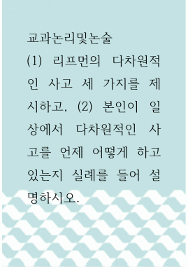 교과논리및논술 ) (1) 리프먼의 다차원적인 사고 세 가지를 제시하고, (2) 본인이 일상에서 다차원적인 사고를 언제 어떻게 하고 있는지 실례를 들어 설명하시오-1페이지