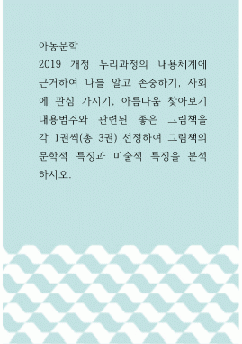 아동문학 ) 2019 개정 누리과정의 내용체계에 근거하여 나를 알고 존중하기, 사회에 관심 가지기, 아름다움 찾아보기 내용범주와 관련된 좋은 그림책을 각 1권씩(총 3권) 선정하여 그림책의 문학적 특징과 미술적 특징을 분석하시오-1페이지