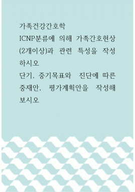 가족건강간호학 ) ICNP분류에 의해 가족간호현상(2개이상)과 관련 특성을 작성하시오 단기, 중기목표와  진단에 따른 중재안, 평가계획안을 작성해 보시오-1페이지