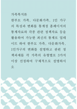 가족복지론 ) 한부모 가족, 다문화가족, 1인 가구의 특성과 변화를 통계청 홈페이지의 통계자료와 각종 관련 정책자료 등을 활용하여 가능한 최신의 통계로 업데이트 하여 한부모 가족, 다문화가족, 1인가구의 변화를 설명하고 관련 정책과제를 각 가족의 유형별로 3가지 이상 선정하여 구체적으-1페이지