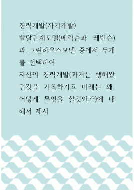 경력개발(자기개발) ) 발달단계모델(에릭슨과 레빈슨)과 그린하우스모델 중에서 두개를 선택하여 자신의 경력개발(과거는 행해왔던것을 기록하기고 미래는 왜, 어떻게 무엇을 할것인가)에 대해서 제시-1페이지