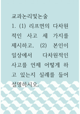 교과논리및논술 ) (1) 리프먼의 다차원적인 사고 세 가지를 제시하고, (2) 본인이 일상에서 다차원적인 사고를 언제 어떻게 하고 있는지 실례를 들어 설명하시오-1페이지