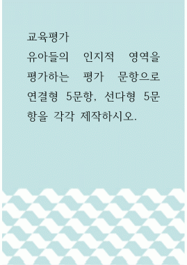 교육평가 ) 유아들의 인지적 영역을 평가하는 평가 문항으로 연결형 5문항, 선다형 5문항을 각각 제작하시오-1페이지