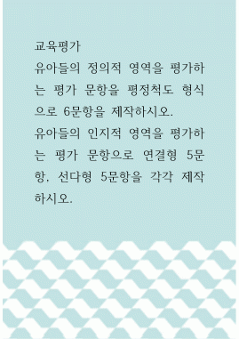 교육평가 ) 유아들의 정의적 영역을 평가하는 평가 문항을 평정척도 형식으로 6문항을 제작하시오 유아들의 인지적 영역을 평가하는 평가 문항으로 연결형 5문항, 선다형 5문항을 각각 제작하시오.-1페이지