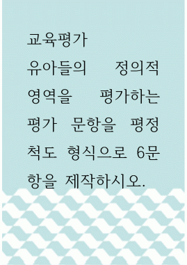 교육평가 ) 유아들의 정의적 영역을 평가하는 평가 문항을 평정척도 형식으로 6문항을 제작하시오-1페이지