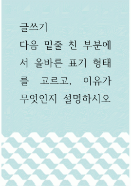 글쓰기 ) 다음 밑줄 친 부분에서 올바른 표기 형태를 고르고, 이유가 무엇인지 설명하시오-1페이지