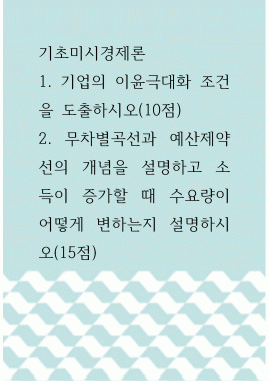 기초미시경제론 ) 1. 기업의 이윤극대화 조건을 도출하시오(10점) 2. 무차별곡선과 예산제약선의 개념을 설명하고 소득이 증가할 때 수요량이 어떻게 변하는지 설명하시오(15점)-1페이지