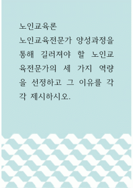 노인교육론 ) 노인교육전문가 양성과정을 통해 길러져야 할 노인교육전문가의 세 가지 역량을 선정하고 그 이유를 각각 제시하시오-1페이지