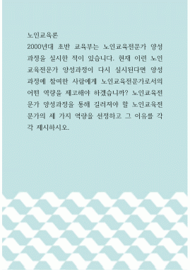 노인교육론 ) 노인교육전문가 양성과정이 다시 실시된다면 양성과정에 참여한 사람에게 노인교육전문가로서의 어떤 역량을 제고해야 하겠습니까 노인교육전문가 양성과정을 통해 길러져야 할 노인교육전문가의 세 가지 역량을 선정하고 그 이유를 각각 제시하시오-1페이지