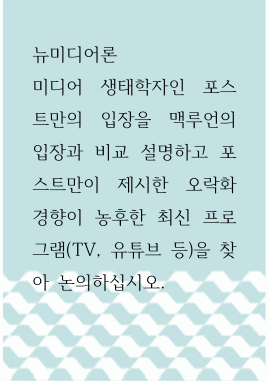 뉴미디어론 ) 미디어 생태학자인 포스트만의 입장을 맥루언의 입장과 비교 설명하고 포스트만이 제시한 오락화 경향이 농후한 최신 프로그램(TV, 유튜브 등)을 찾아 논의하십시오-1페이지