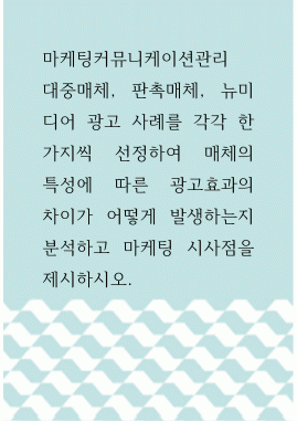 마케팅커뮤니케이션관리 ) 대중매체, 판촉매체, 뉴미디어 광고 사례를 각각 한 가지씩 선정하여 매체의 특성에 따른 광고효과의 차이가 어떻게 발생하는지 분석하고 마케팅 시사점을 제시하시오-1페이지