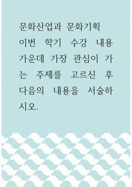 문화산업과 문화기획 ) 이번 학기 수강 내용 가운데 가장 관심이 가는 주제를 고르신 후 다음의 내용을 서술하시오-1페이지