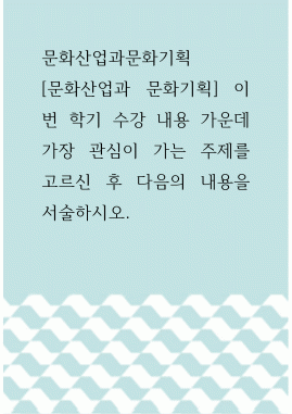 문화산업과문화기획 ) 문화산업과 문화기획 이번 학기 수강 내용 가운데 가장 관심이 가는 주제를 고르신 후 다음의 내용을 서술하시오-1페이지