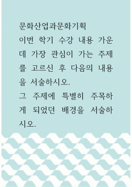 문화산업과문화기획 ) 이번 학기 수강 내용 가운데 가장 관심이 가는 주제를 고르신 후 다음의 내용을 서술하시오-1페이지