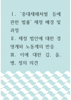 법학 ) 중대재해처벌 등에 관한 법률 제정 배경 및 과정, 제정 법안에 대한 경영계와 노동계의 반응, 이에 대한 갑, 을, 병, 정의 의견-1페이지