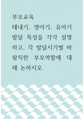 부모교육 ) 태내기, 영아기, 유아기 발달 특성을 각각 설명하고, 각 발달시기별 바람직한 부모역할에 대해 논하시오-1페이지