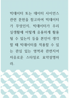 빅데이터 ) 빅데이터 또는 데이터 사이언스 관련 문헌을 참고하여 빅데이터가 무엇인지, 빅데이터가 우리 실생활에 어떻게 유용하게 활용될 수 있는지 등을 본인이 생각할 때 빅데이터를 적용할 수 있는 관심 있는 영역과 관련지어 자유로운 스타일로 요약설명하라-1페이지