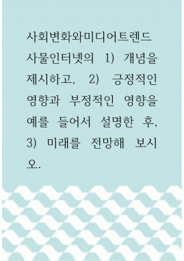 사회변화와미디어트렌드 ) 사물인터넷의 1) 개념을 제시하고, 2) 긍정적인 영향과 부정적인 영향을 예를 들어서 설명한 후, 3) 미래를 전망해 보시오-1페이지