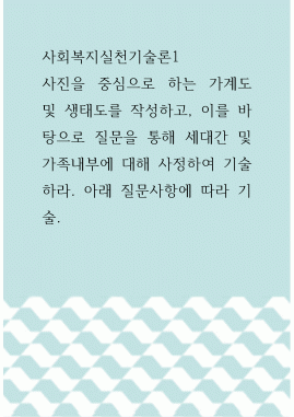 사회복지실천기술론1 ) 사진을 중심으로 하는 가계도 및 생태도를 작성하고, 이를 바탕으로 질문을 통해 세대간 및 가족내부에 대해 사정하여 기술하라-1페이지