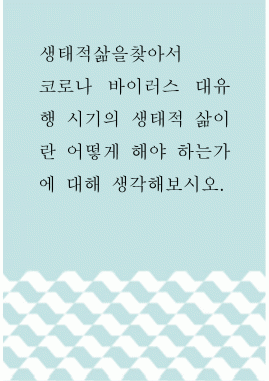 생태적삶을찾아서 ) 코로나 바이러스 대유행 시기의 생태적 삶이란 어떻게 해야 하는가에 대해 생각해보시오-1페이지