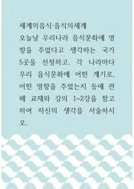 세계의음식,음식의세계 ) 오늘날 우리나라 음식문화에 영향을 주었다고 생각하는 국가 5곳을 선정하고, 각 나라마다 우리 음식문화에 어떤 계기로, 어떤 영향을 주었는지 등에 관해 자신의 생각을 서술하시오-1페이지