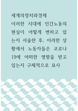 세계의정치와경제 ) 이러한 시대에 인간노동의 현실이 어떻게 변하고 있는지 서술한 후, 이러한 상황에서 노동자들은 코로나19에 어떠한 영향을 받고 있는지 구체적으로 묘사-1페이지