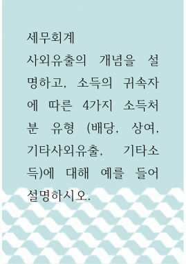 세무회계 ) 사외유출의 개념을 설명하고, 소득의 귀속자에 따른 4가지 소득처분 유형 (배당, 상여, 기타사외유출, 기타소득)에 대해 예를 들어 설명하시오-1페이지