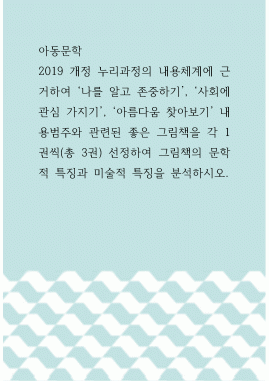 아동문학 ) 2019 개정 누리과정의 내용체계에 근거하여 나를 알고 존중하기, 사회에 관심 가지기, 아름다움 찾아보기 내용범주와 관련된 좋은 그림책을 각 1권씩(총 3권) 선정하여 그림책의 문학적 특징과 미술적 특징을 분석하시오-1페이지