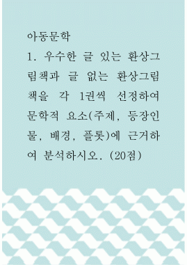 아동문학 ) 우수한 글 있는 환상그림책과 글 없는 환상그림책을 각 1권씩 선정하여 문학적 요소(주제, 등장인물, 배경, 플롯)에 근거하여 분석하시오-1페이지